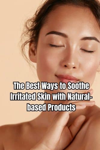 The Best Ways to Soothe Irritated Skin with Natural-based Products